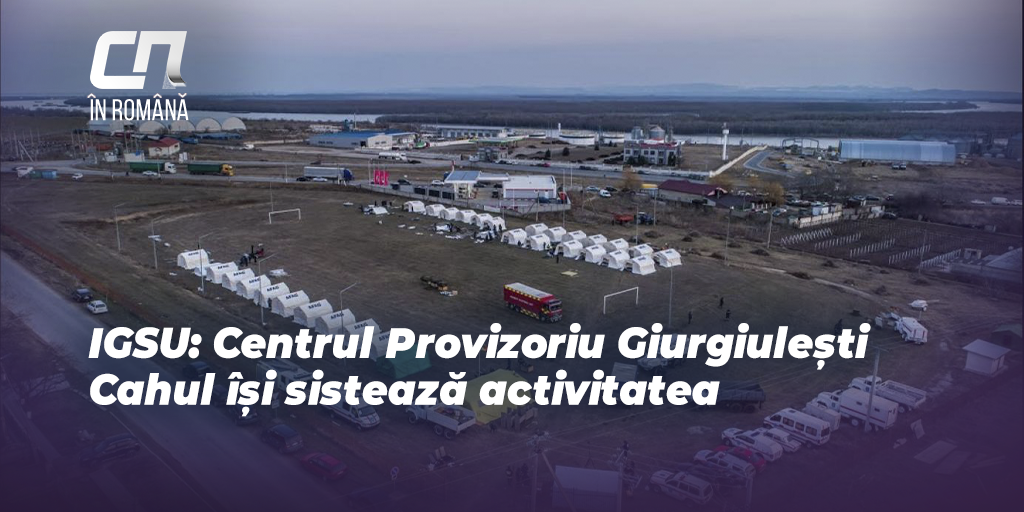 IGSU: Centrul Provizoriu Giurgiulești Cahul își sistează activitatea ...